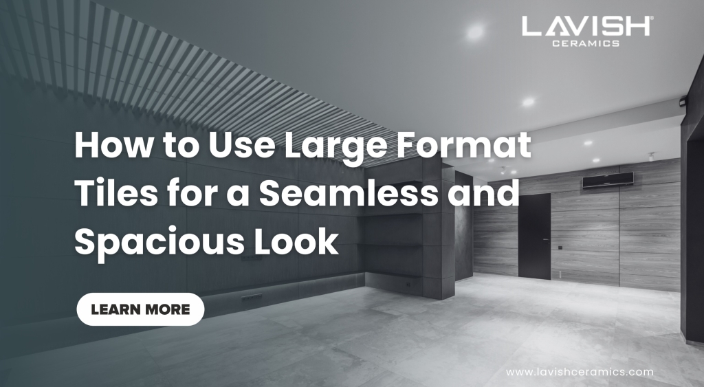 How to Use Large Format Tiles for a Seamless and Spacious Look
